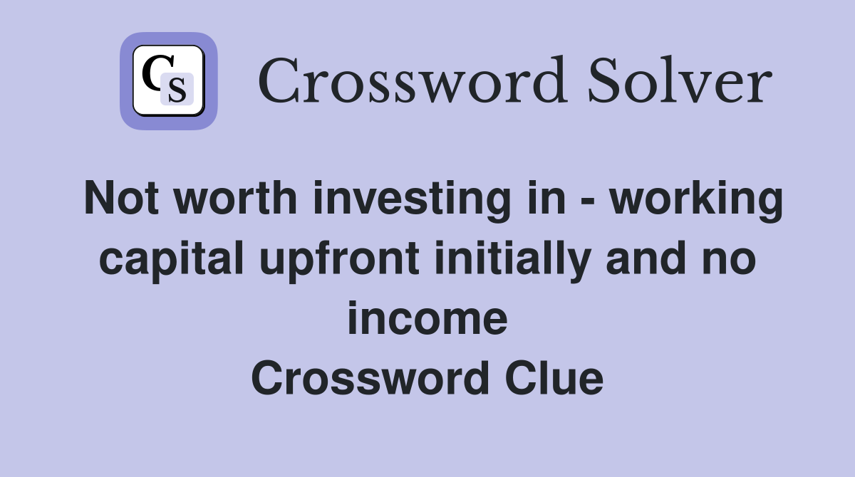Not worth investing in - working capital upfront initially and no income - Crossword Clue ...